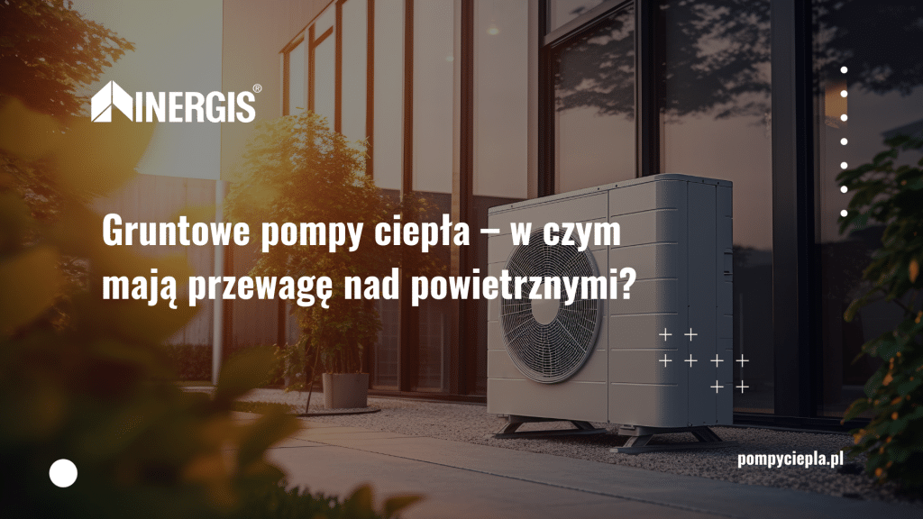 Pompy ciepła gruntowe – jaką mają przewagę nad powietrznymi? | INERGIS®